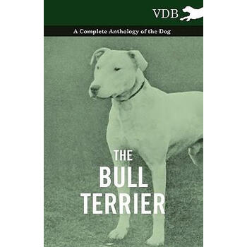 The Bull Terrier - A Complete Anthology of the D